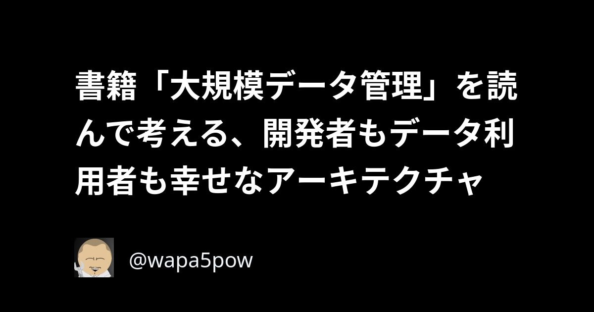 書籍「大規模データ管理」を読んで考える、開発者もデータ利用者も幸せなアーキテクチャ | wapa5pow blog